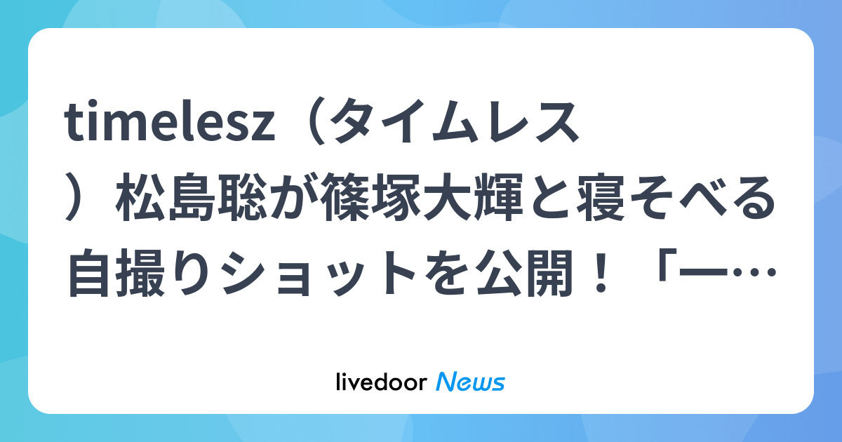 timelesz（タイムレス）松島聡が篠塚大輝と寝そべる自撮りショットを公開！「一緒に撮ろって言ったら 変顔してきた 変顔も可愛いじゃん」 - ライブドアニュース