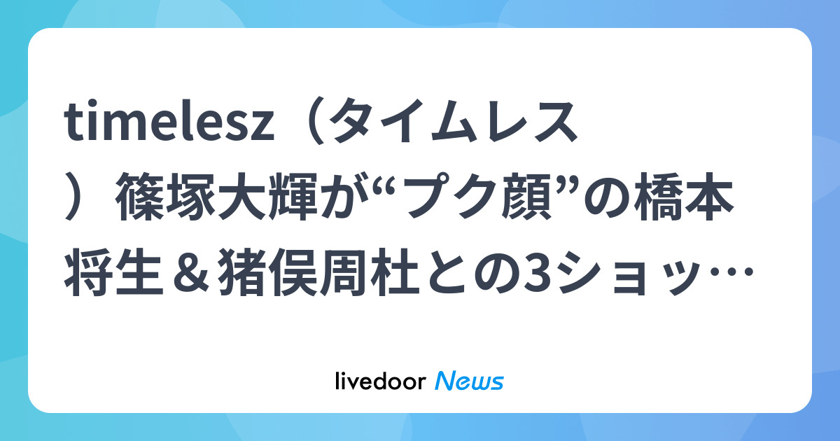 timelesz（タイムレス）篠塚大輝が“プク顔”の橋本将生＆猪俣周杜との3ショットを公開し「かわいい」の声！篠塚の金髪サラストヘアにも反響 - ライブドアニュース