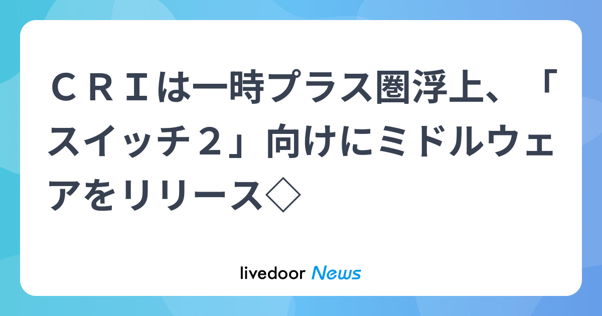 CRIは一時プラス圏浮上、「スイッチ2」向けにミドルウェアをリリース - ライブドアニュース