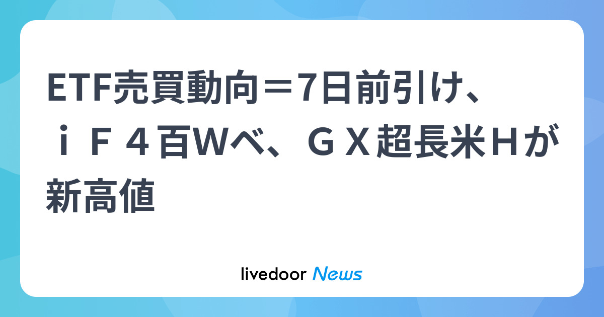 ETF売買動向＝7日前引け、iF4百Wベ、GX超長米Hが新高値 - ライブドアニュース