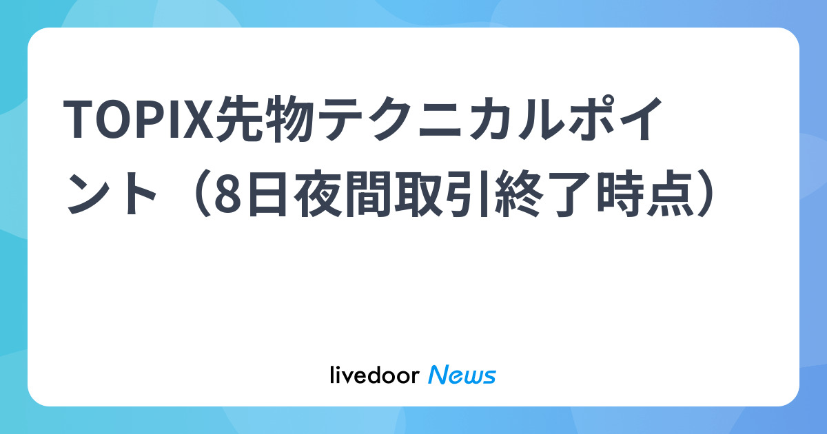 TOPIX先物テクニカルポイント（8日夜間取引終了時点） - ライブドアニュース