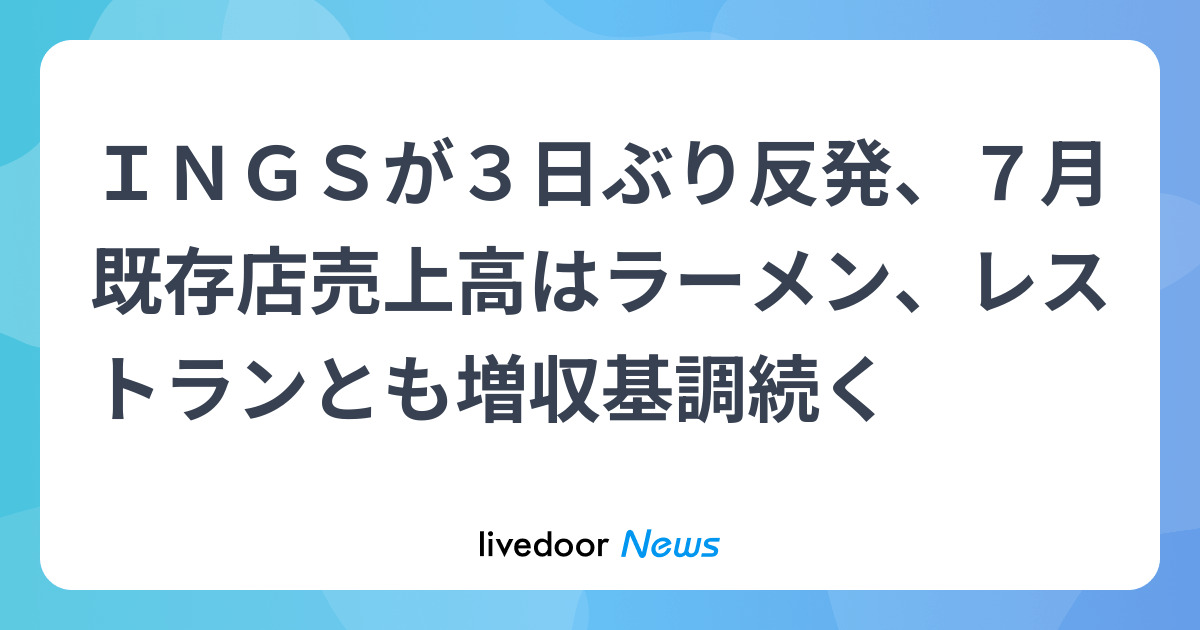 INGSが3日ぶり反発、7月既存店売上高はラーメン、レストランとも増収基調続く - ライブドアニュース