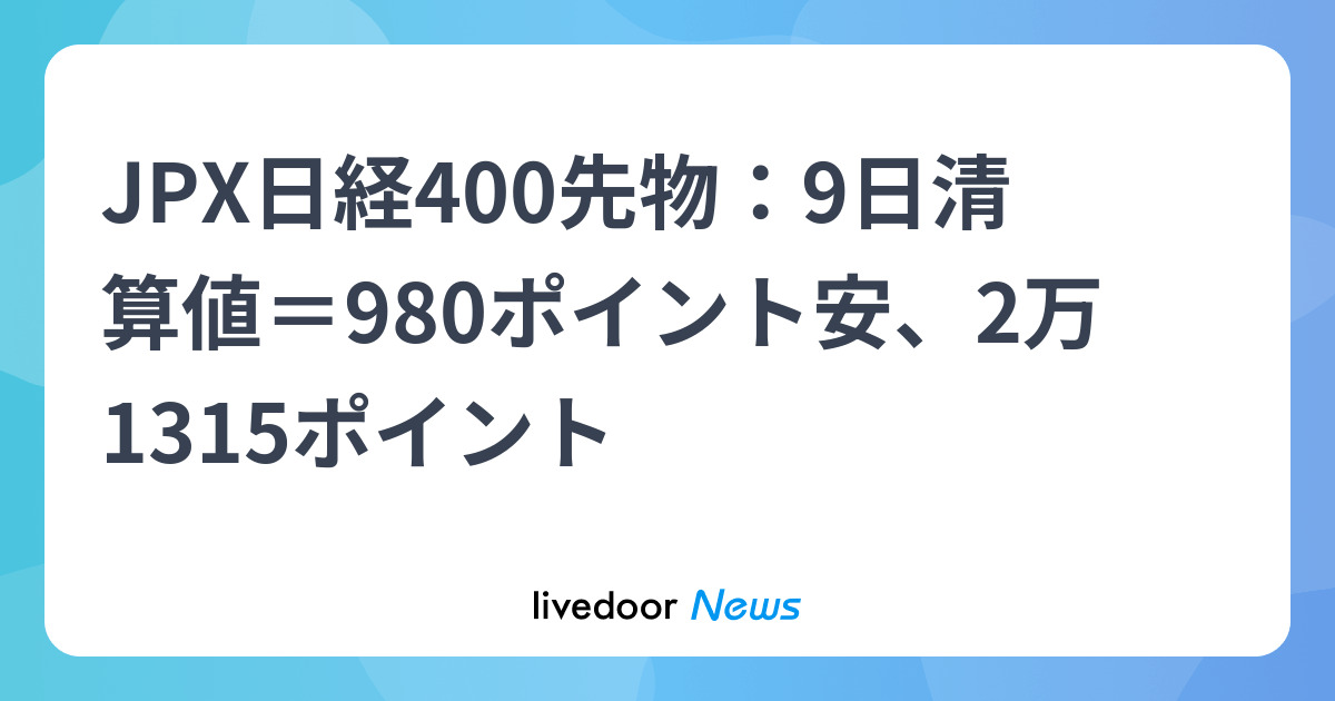 JPX日経400先物：9日清算値＝980ポイント安、2万1315ポイント - ライブドアニュース