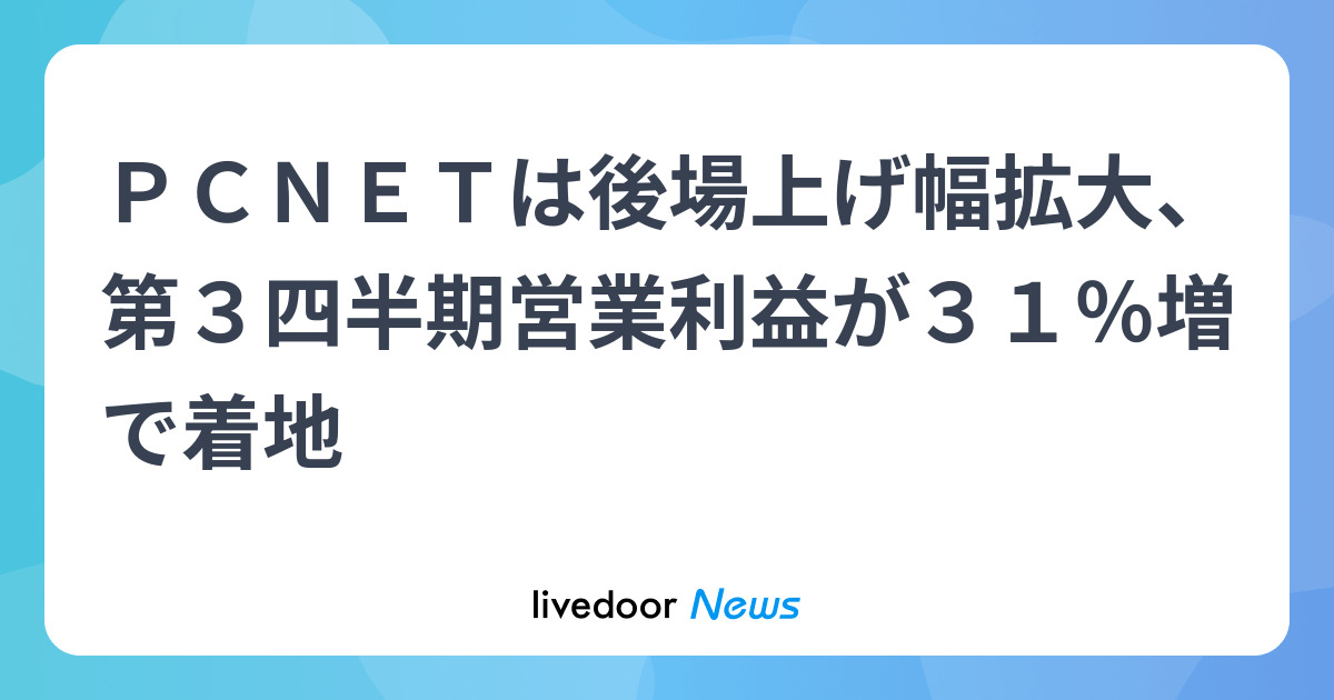 PCNETは後場上げ幅拡大、第3四半期営業利益が31％増で着地 - ライブドアニュース