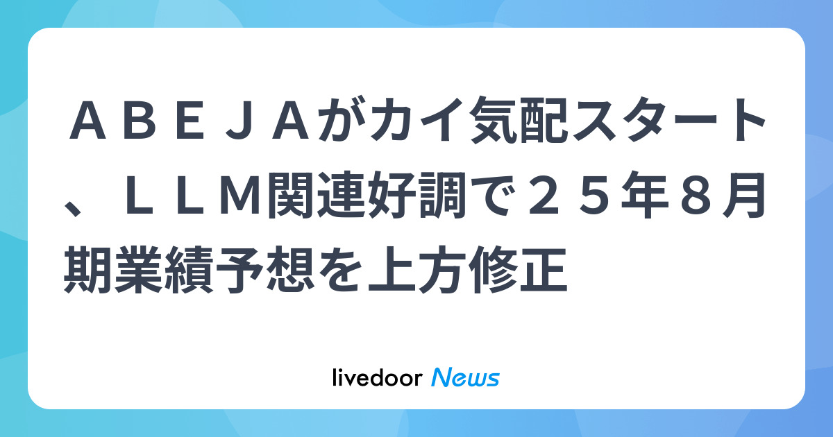 ABEJAがカイ気配スタート、LLM関連好調で25年8月期業績予想を上方修正 - ライブドアニュース