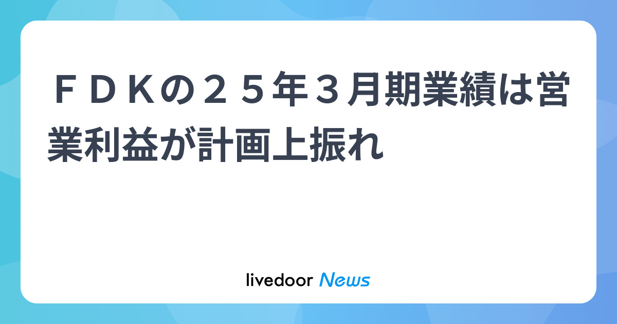 FDKの25年3月期業績は営業利益が計画上振れ - ライブドアニュース