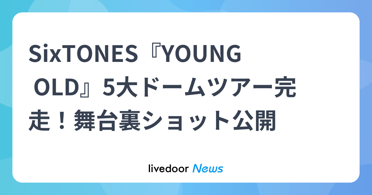 SixTONES『YOUNG OLD』5大ドームツアー完走！舞台裏ショット公開 - ライブドアニュース