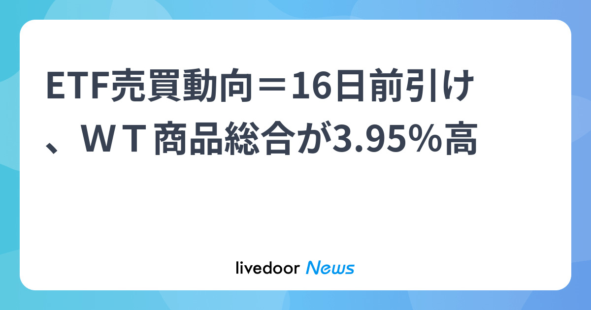 ETF売買動向＝16日前引け、WT商品総合が3.95％高 - ライブドアニュース
