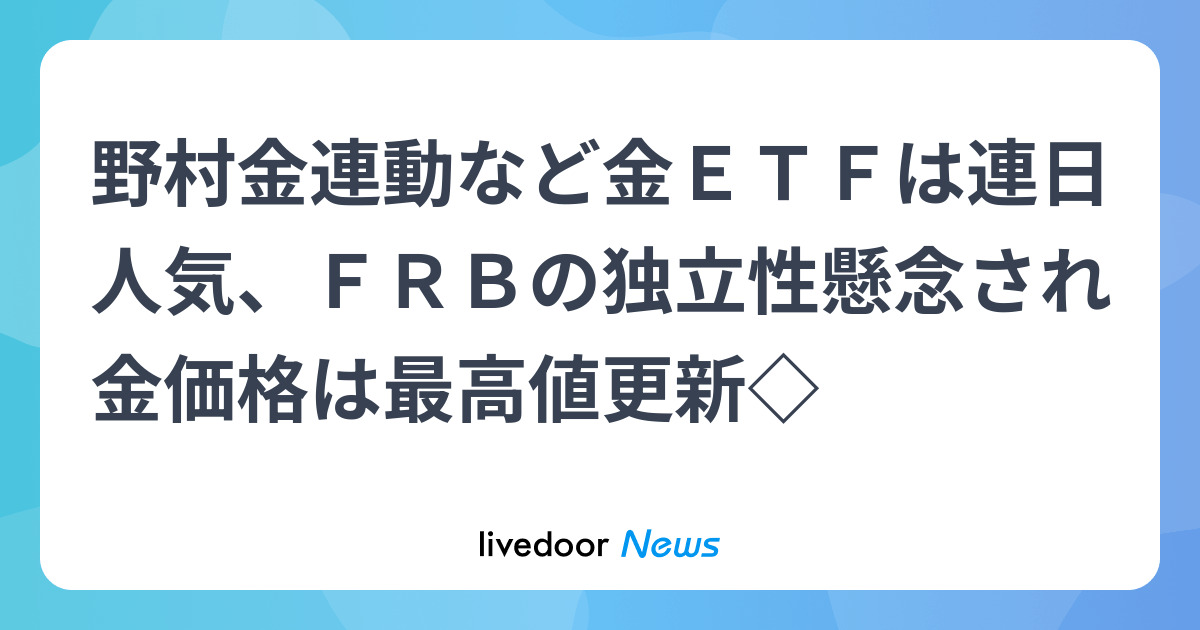 野村金連動など金ETFは連日人気、FRBの独立性懸念され金価格は最高値更新 - ライブドアニュース