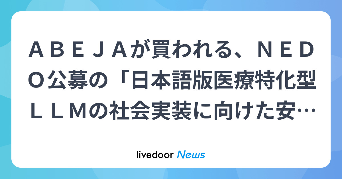 ABEJAが買われる、NEDO公募の「日本語版医療特化型LLMの社会実装に向けた安全性検証・実証」に採択 - ライブドアニュース