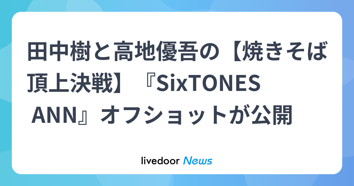 田中樹と高地優吾の【焼きそば頂上決戦】『SixTONES ANN』オフショットが公開 - ライブドアニュース