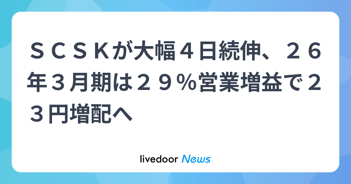 SCSKが大幅4日続伸、26年3月期は29％営業増益で23円増配へ - ライブドアニュース
