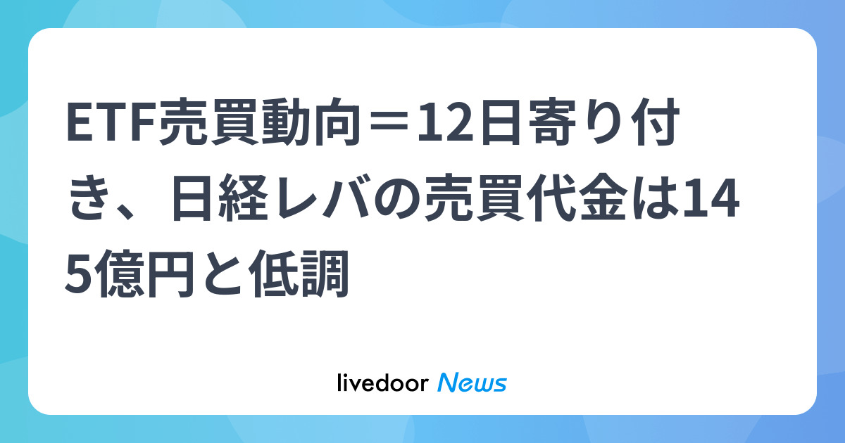 ETF売買動向＝12日寄り付き、日経レバの売買代金は145億円と低調 - ライブドアニュース
