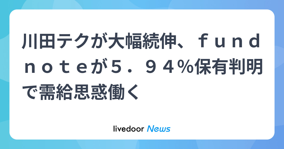 川田テクが大幅続伸、fundnoteが5．94％保有判明で需給思惑働く (2025年5月12日掲載) - ライブドアニュース