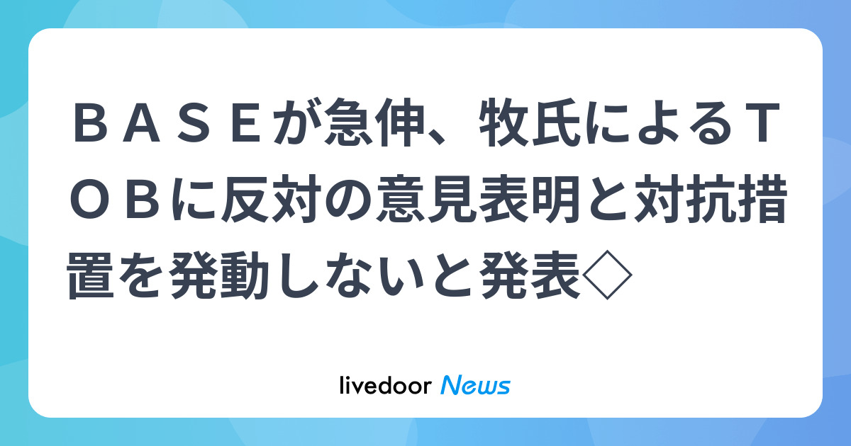 BASEが急伸、牧氏によるTOBに反対の意見表明と対抗措置を発動しないと発表 - ライブドアニュース
