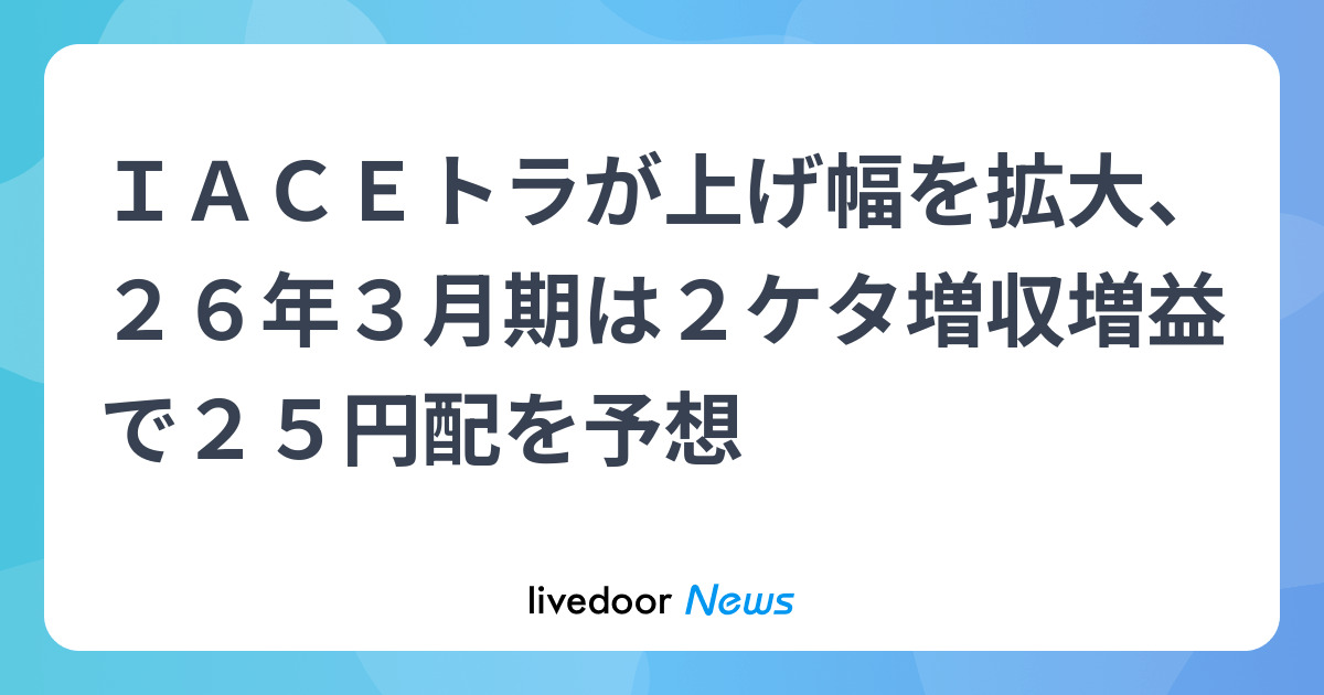 IACEトラが上げ幅を拡大、26年3月期は2ケタ増収増益で25円配を予想 - ライブドアニュース