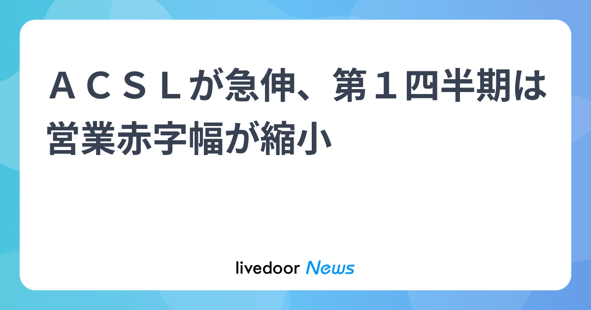 ACSLが急伸、第1四半期は営業赤字幅が縮小 - ライブドアニュース