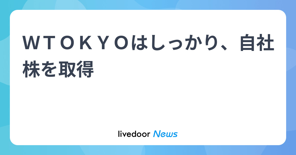 WTOKYOはしっかり、自社株を取得 - ライブドアニュース