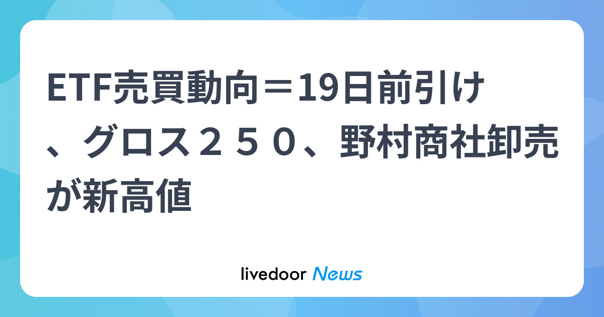 ETF売買動向＝19日前引け、グロス250、野村商社卸売が新高値 - ライブドアニュース