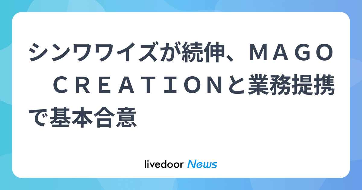 シンワワイズが続伸、MAGO CREATIONと業務提携で基本合意 - ライブドアニュース