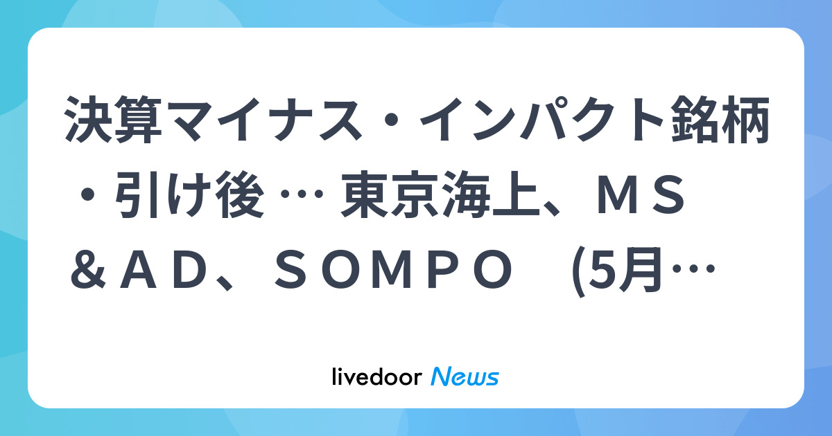 決算マイナス・インパクト銘柄・引け後 … 東京海上、MS＆AD、SOMPO (5月20日発表分) - ライブドアニュース