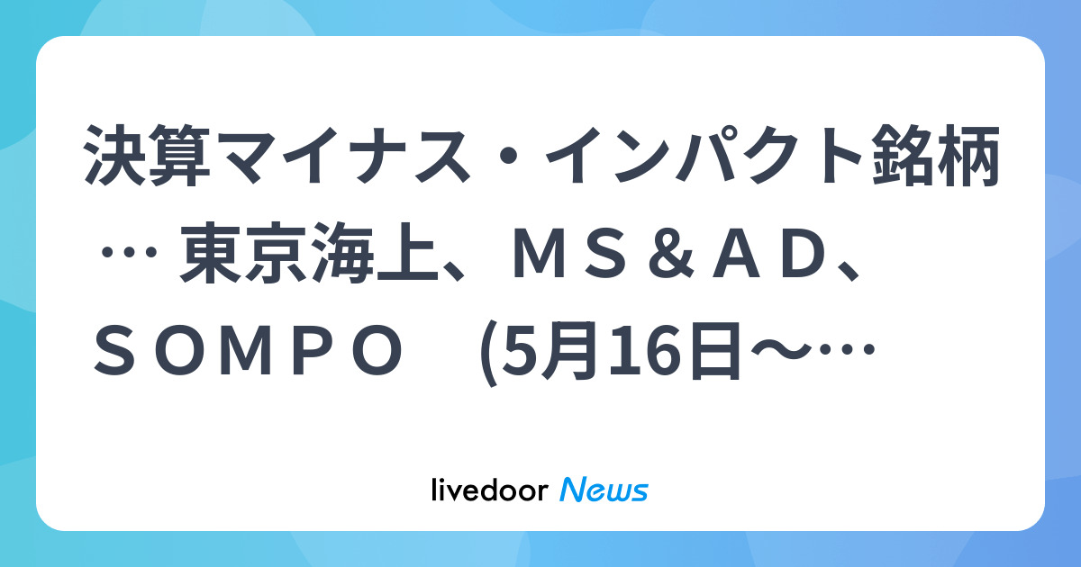決算マイナス・インパクト銘柄 … 東京海上、MS＆AD、SOMPO (5月16日～22日発表分) - ライブドアニュース