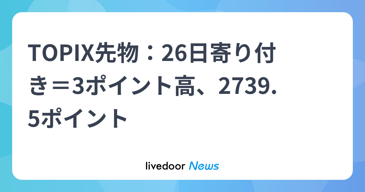 TOPIX先物：26日寄り付き＝3ポイント高、2739.5ポイント - ライブドアニュース