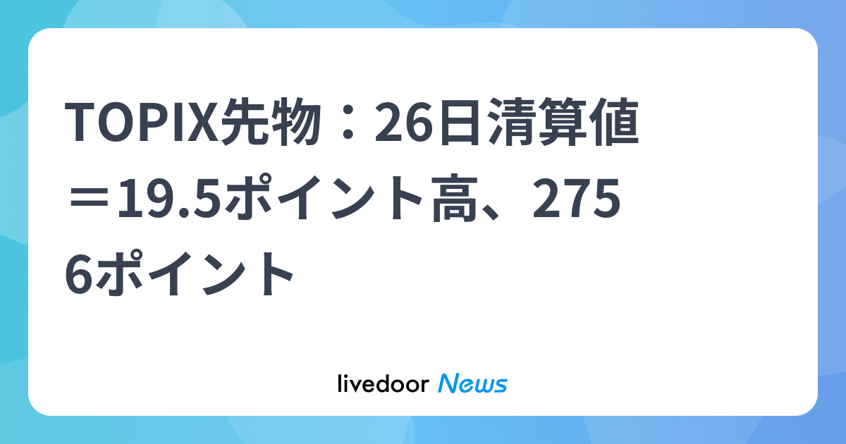TOPIX先物：26日清算値＝19.5ポイント高、2756ポイント - ライブドアニュース