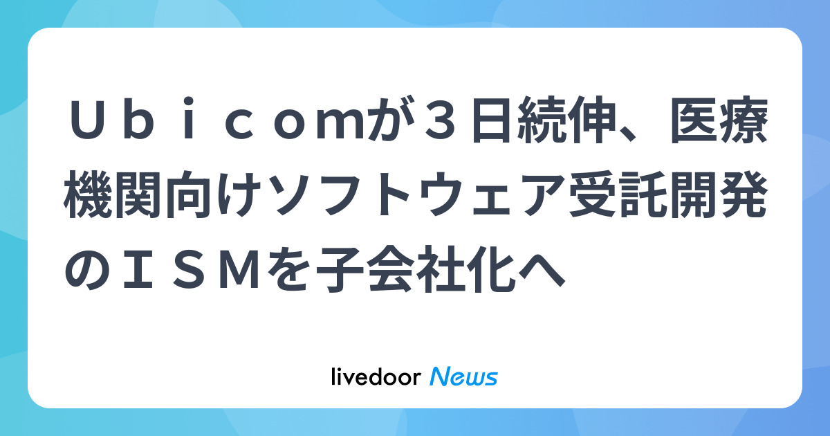 Ubicomが3日続伸、医療機関向けソフトウェア受託開発のISMを子会社化へ - ライブドアニュース