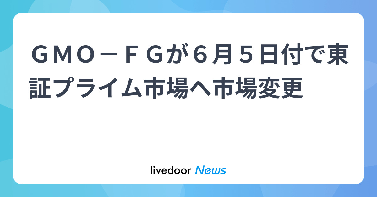 GMO－FGが6月5日付で東証プライム市場へ市場変更 - ライブドアニュース