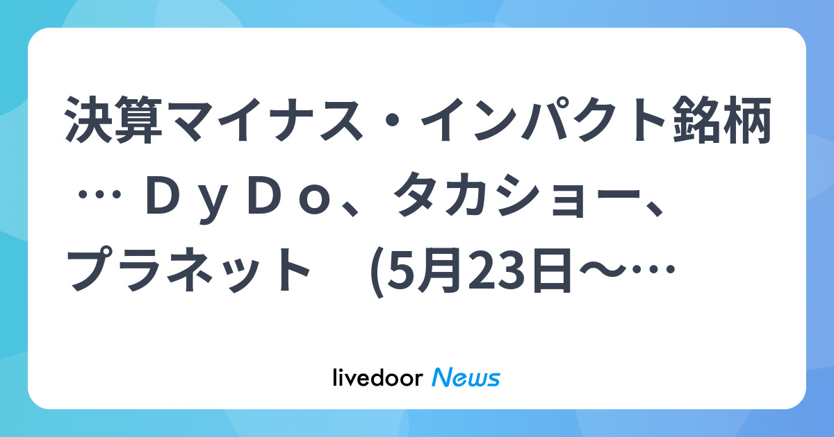 決算マイナス・インパクト銘柄 … DyDo、タカショー、プラネット (5月23日～29日発表分) - ライブドアニュース