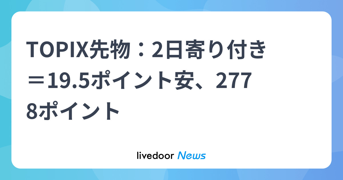 TOPIX先物：2日寄り付き＝19.5ポイント安、2778ポイント - ライブドアニュース