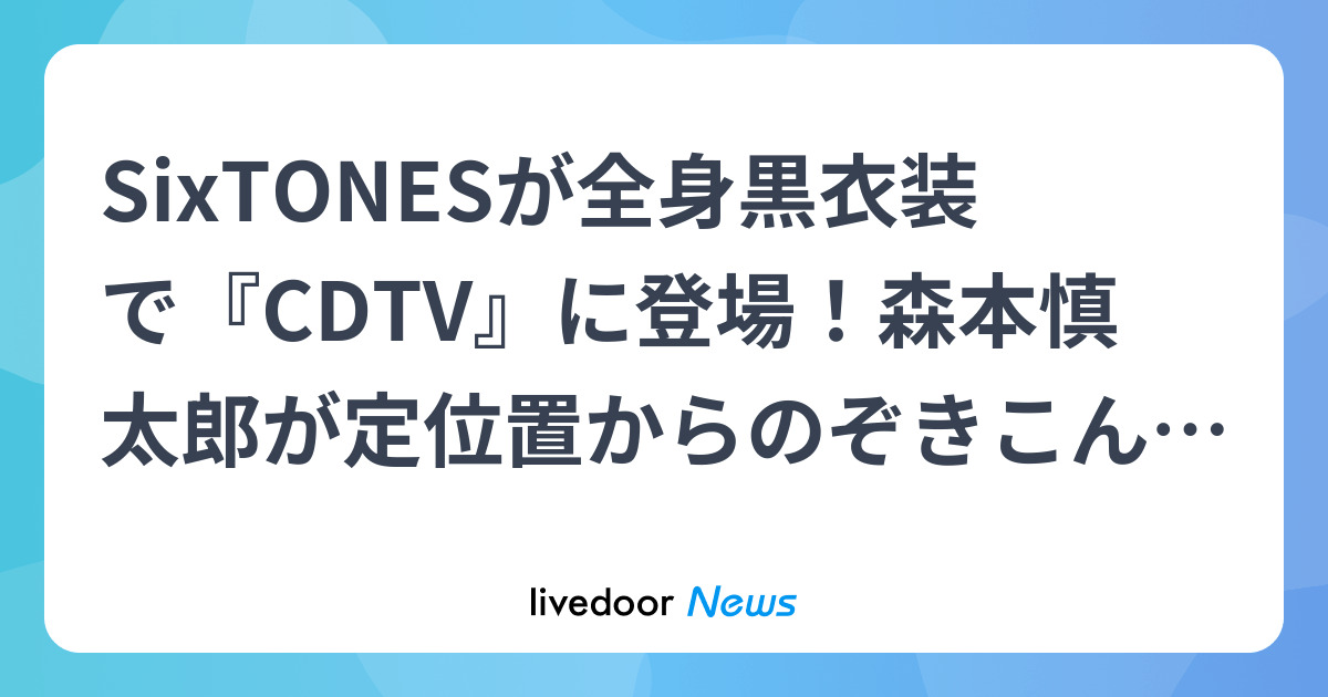 SixTONESが全身黒衣装で『CDTV』に登場！森本慎太郎が定位置からのぞきこんだクールなオフショット公開 - ライブドアニュース