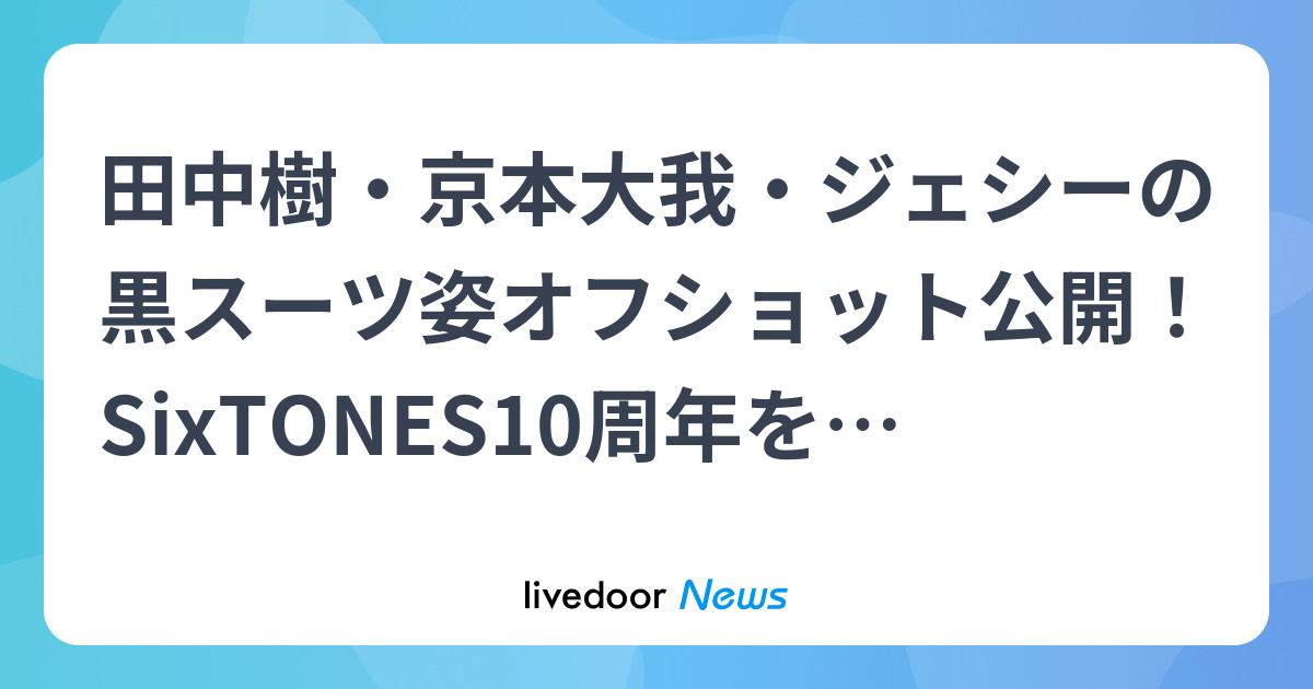 田中樹・京本大我・ジェシーの黒スーツ姿オフショット公開！SixTONES10周年を祝う6人分のめざましくんにも注目 - ライブドアニュース