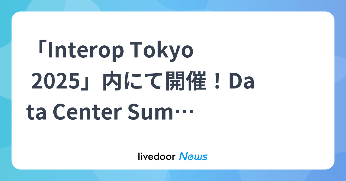「Interop Tokyo 2025」内にて開催！Data Center Summit (2025年6月3日掲載) - ライブドアニュース