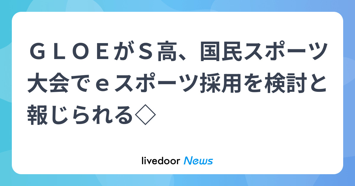 GLOEがS高、国民スポーツ大会でeスポーツ採用を検討と報じられる - ライブドアニュース