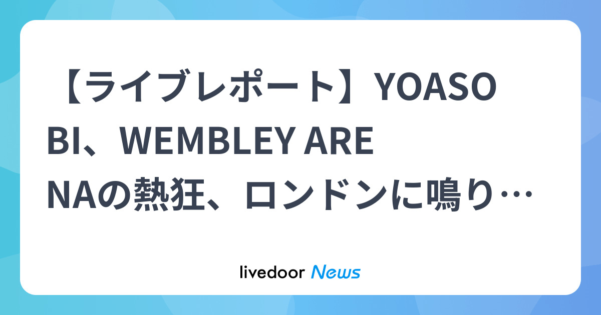 【ライブレポート】YOASOBI、WEMBLEY ARENAの熱狂、ロンドンに鳴り響く「夜に駆ける」J-POP (2025年6月10日掲載) - ライブドアニュース