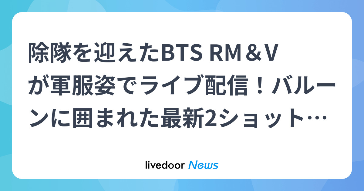 除隊を迎えたBTS RM＆Vが軍服姿でライブ配信！バルーンに囲まれた最新2ショットに「直後でこのビジュはすごい」「夢みたい！」と反響 - ライブドアニュース