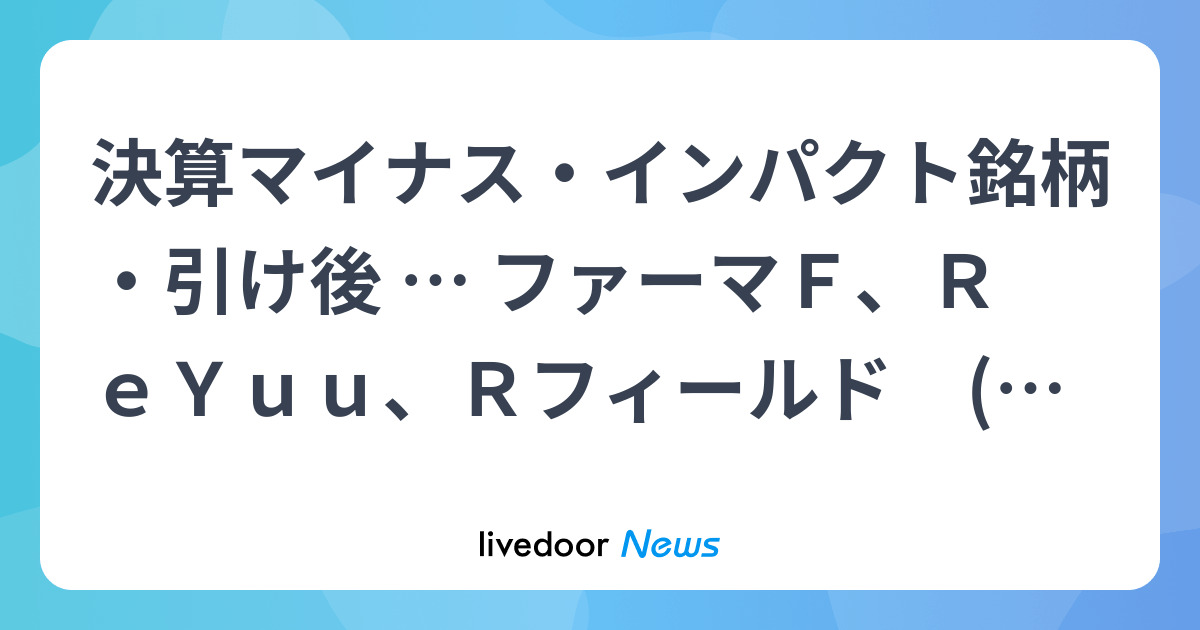 決算マイナス・インパクト銘柄・引け後 … ファーマF、ReYuu、Rフィールド (6月10日発表分) - ライブドアニュース