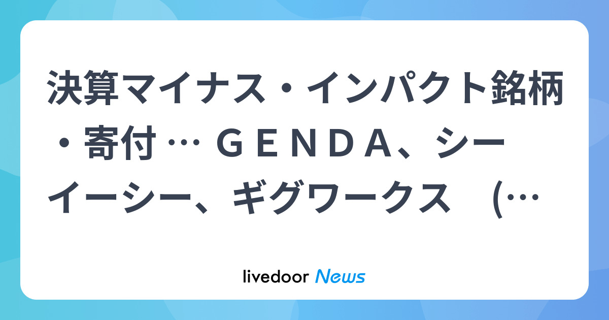 決算マイナス・インパクト銘柄・寄付 … GENDA、シーイーシー、ギグワークス (6月11日発表分) - ライブドアニュース
