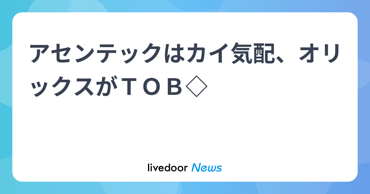 アセンテックはカイ気配、オリックスがTOB (2025年6月17日掲載) - ライブドアニュース