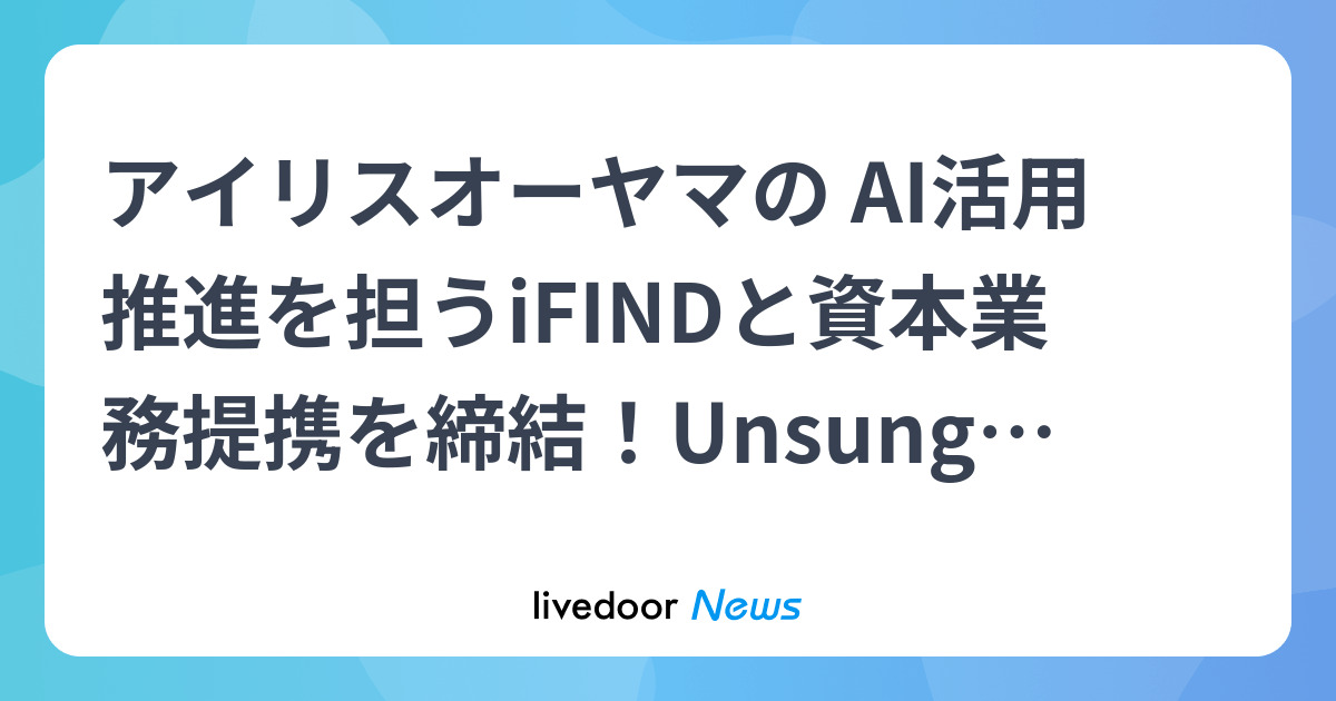 アイリスオーヤマの AI活用推進を担うiFINDと資本業務提携を締結！Unsung Fields (2025年6月17日掲載) - ライブドアニュース