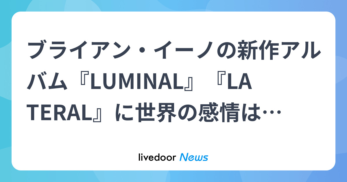 ブライアン・イーノの新作アルバム『LUMINAL』『LATERAL』に世界の感情は溶け合った：WIRED WHITE LIST #021 (2025年6月18日掲載) - ライブドアニュース