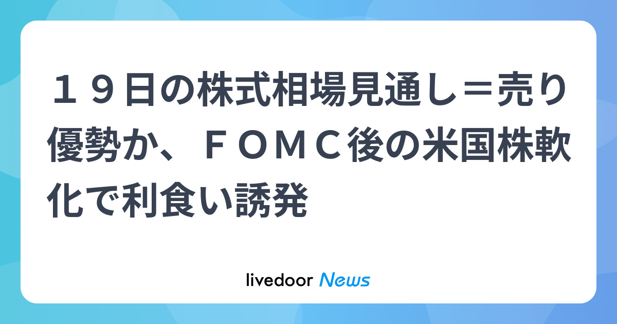 19日の株式相場見通し＝売り優勢か、FOMC後の米国株軟化で利食い誘発 - ライブドアニュース