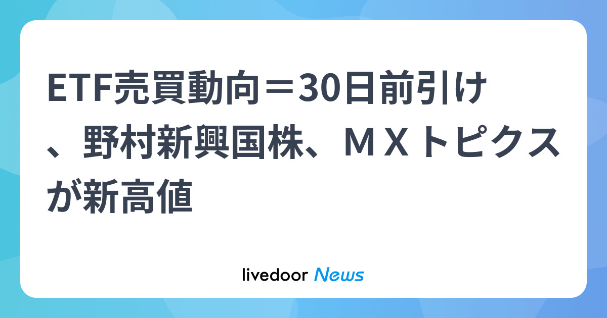 ETF売買動向＝30日前引け、野村新興国株、MXトピクスが新高値 - ライブドアニュース