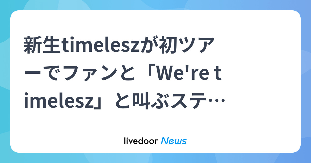 新生timeleszが初ツアーでファンと「We′re timelesz」と叫ぶステージムービー公開！NOSUKE＆宮本美季も反応 - ライブドアニュース
