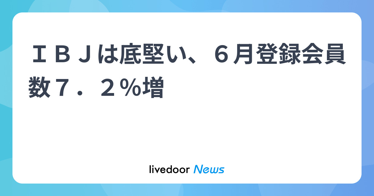 IBJは底堅い、6月登録会員数7．2％増 - ライブドアニュース