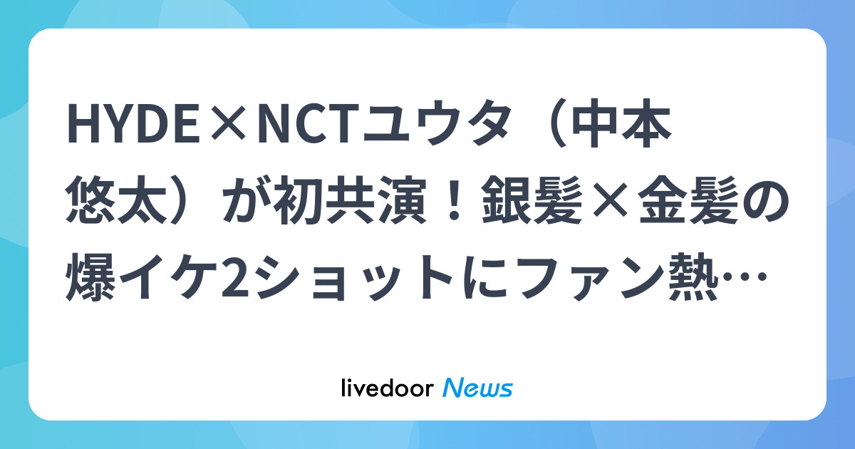 HYDE×NCTユウタ（中本悠太）が初共演！銀髪×金髪の爆イケ2ショットにファン熱狂＆佐久間大介も「カッコ良すぎるだろ！」と絶賛 - ライブドアニュース