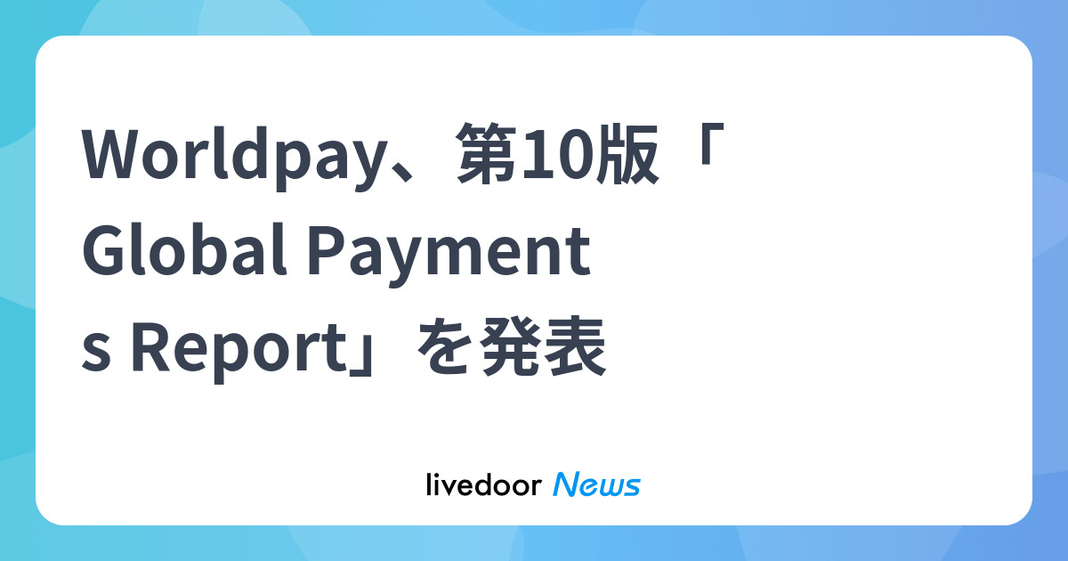 Worldpay、第10版「Global Payments Report」を発表 - ライブドアニュース