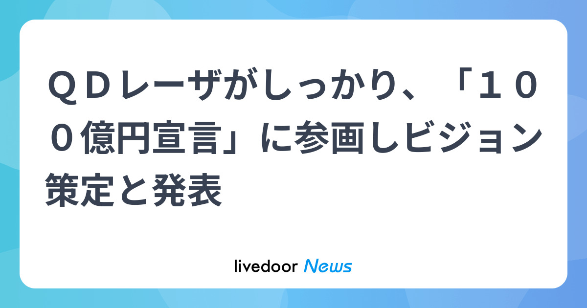 QDレーザがしっかり、「100億円宣言」に参画しビジョン策定と発表 (2025年7月10日掲載) - ライブドアニュース